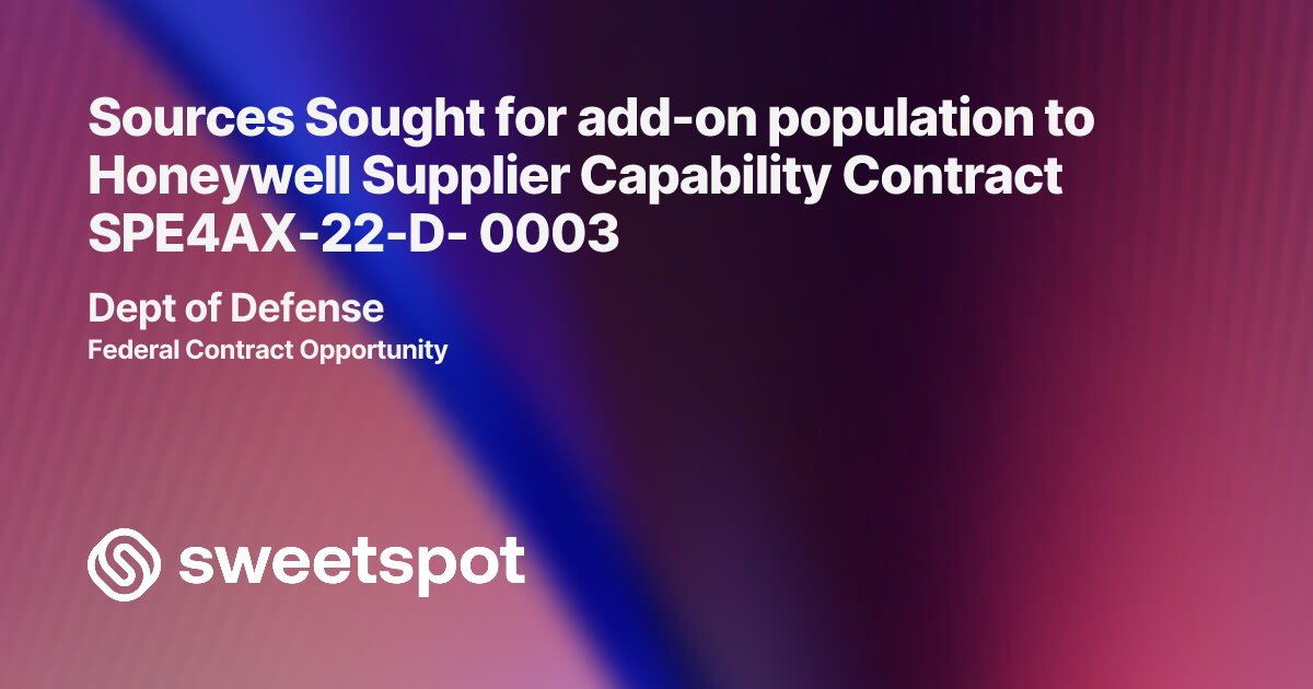 Sources Sought for add-on population to Honeywell Supplier Capability Contract SPE4AX-22-D- 0003