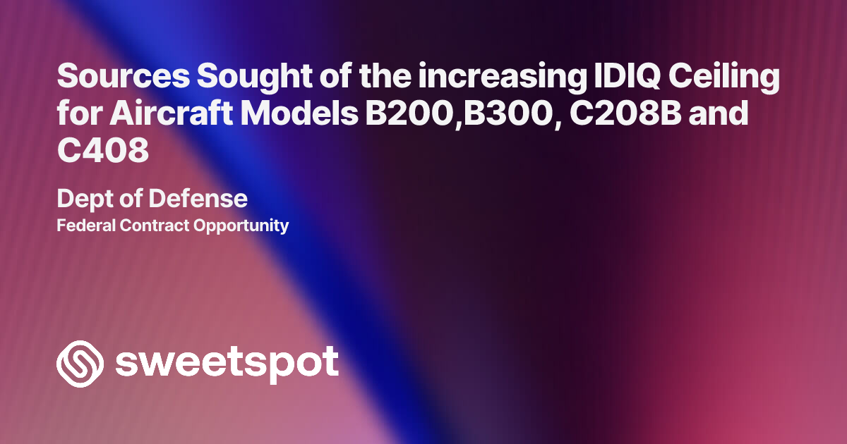Sources Sought of the increasing IDIQ Ceiling for Aircraft Models B200,B300, C208B and C408